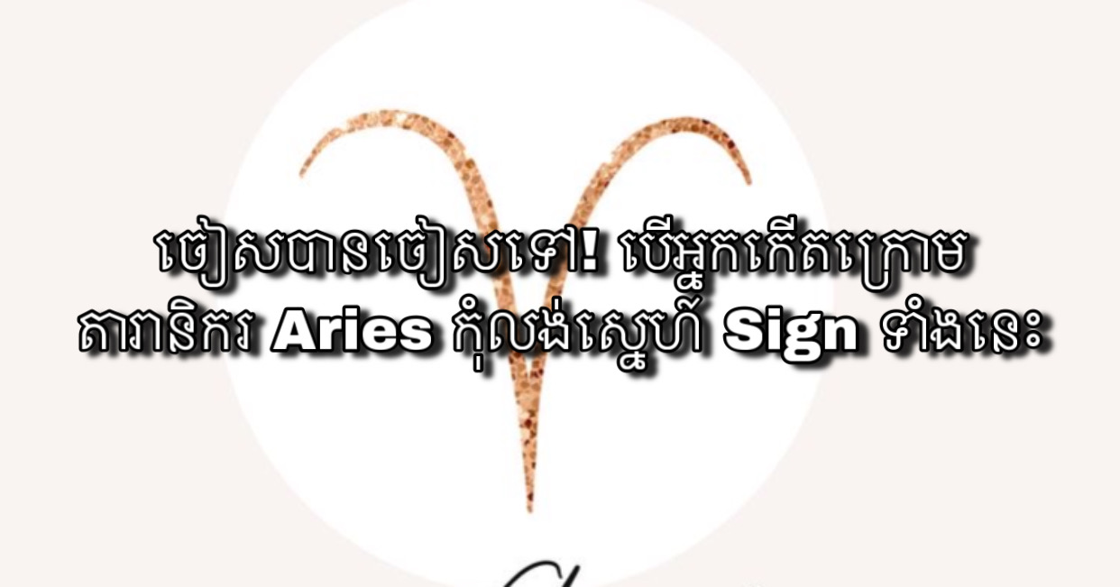 ចៀសបានចៀសទៅ! បើអ្នកកើតក្រោមតារានិករ Aries កុំលង់ស្នេហ៍ Sign ទាំងនេះ - Khmerload | Cambodia ...